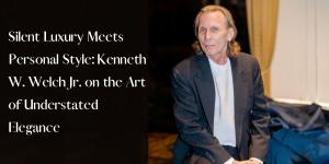 Kenneth W. Welch Jr.: Championing the Art of Silent Luxury in Personal ...